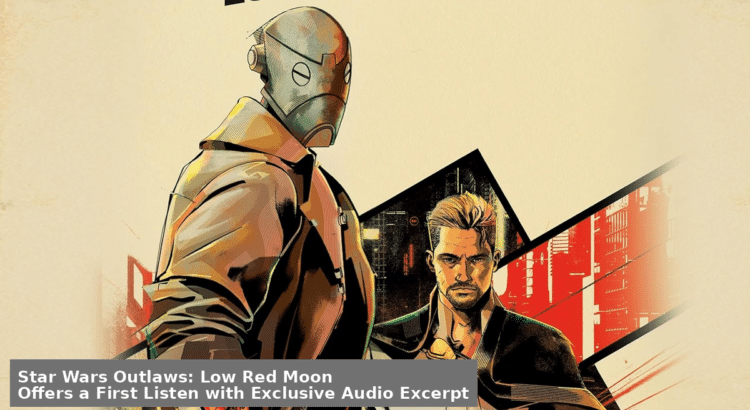Star Wars Outlaws: Low Red Moon Audio Excerpt Available + Pre-Order